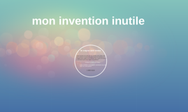 mon invention inutile by nahid mir on Prezi