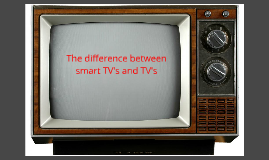 The difference between Smart TV's and Regular TV's by Tyler Crisp on Prezi