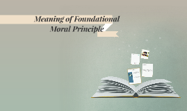 Meaning of Foundational Moral Principle by margareth deluvio on Prezi
