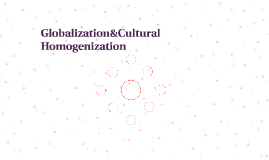 Globalization & Cultural Homogenization by shiwei li on Prezi