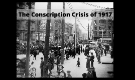 The Conscription Crisis of 1917 by Tejinder Dheria on Prezi