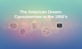 The American Dream: Consumerism in the 1950's by Joely Lawless on Prezi