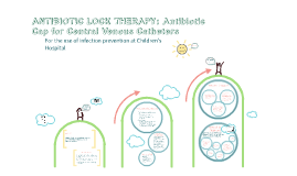 ANTIBIOTIC LOCK THERAPY: Antibiotic Cap for Central Venous C by on Prezi