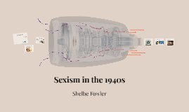Sexism in the 1940s by Shelbe Fowler on Prezi