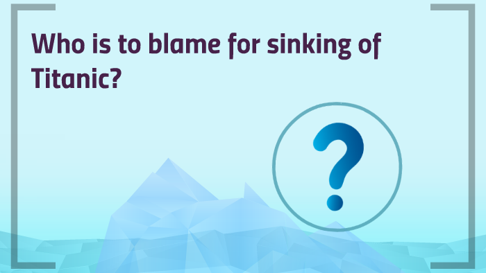 Who is to blame for sinking of Titanic by Jessica McCartan on Prezi