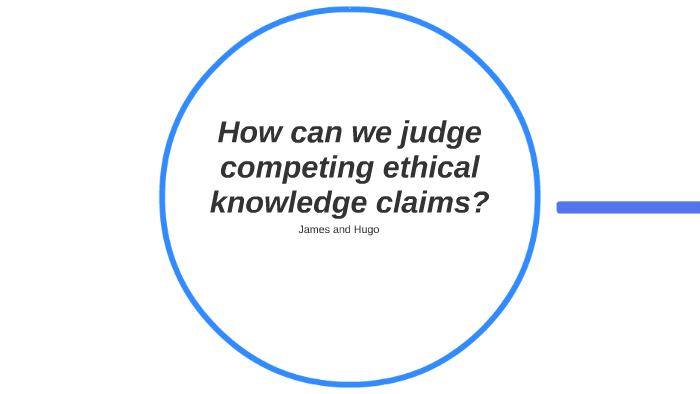 How can we judge competing ethical knowledge claims? by James Lee on Prezi
