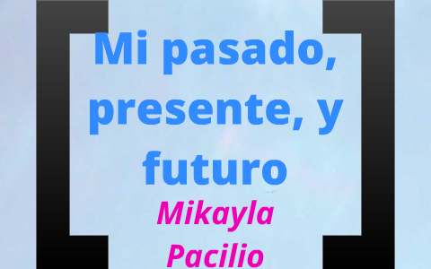 Mi pasado, presente, y futuro by Mikayla Pacilio on Prezi