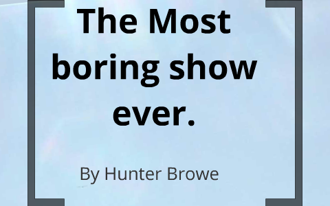 The most boring show ever by hunter browe on Prezi