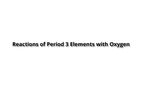 Reactions of period 3 elements with oxygen by Callum Thompson on Prezi