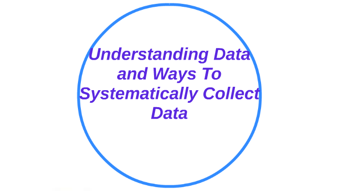 Understanding Data and Ways To Systematically Collect Data by rowel lucina on Prezi