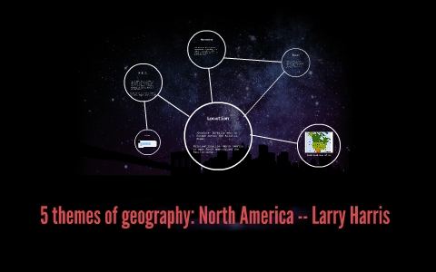 5 themes of geography: North America by Larry Harris Jr on Prezi