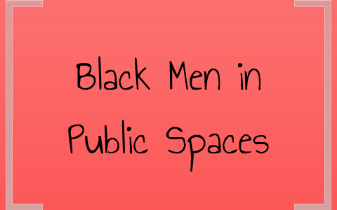 Black Men in Public Spaces by taylor amrine on Prezi