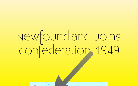 Newfoundland Joins Confederation 1949 by Nicole Jones on Prezi