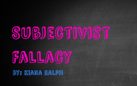 What is the subjectivist Fallacy? by kiana ralph on Prezi