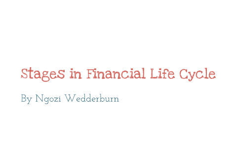Stages in Financial Life Cycle by Ngozi Wedderburn on Prezi