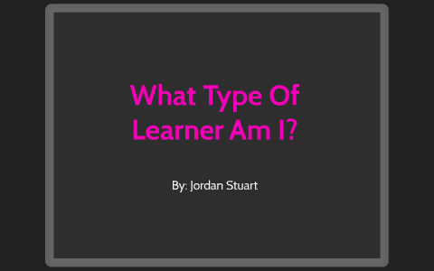 What Type Of Learner Am I? by Jordan Stuart on Prezi