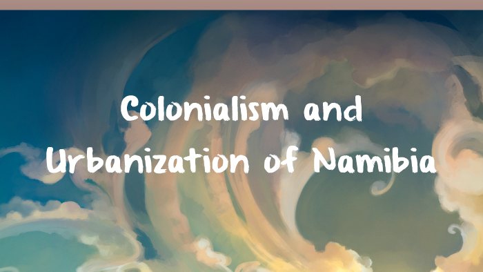 Colonialism and Urbanization of Namibia by Kenneth Maung on Prezi