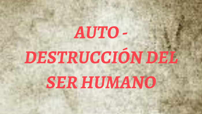 AUTO - DESTRUCCION DEL SER HUMANO by LupiitHa Medrano on Prezi