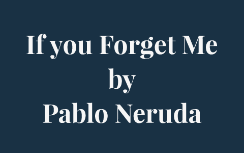 Pablo Neruda's "If You Forget Me" by Mateo Gomez on Prezi