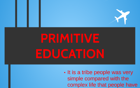 PRIMITIVE EDUCATION by King Jefferson Tanazana on Prezi