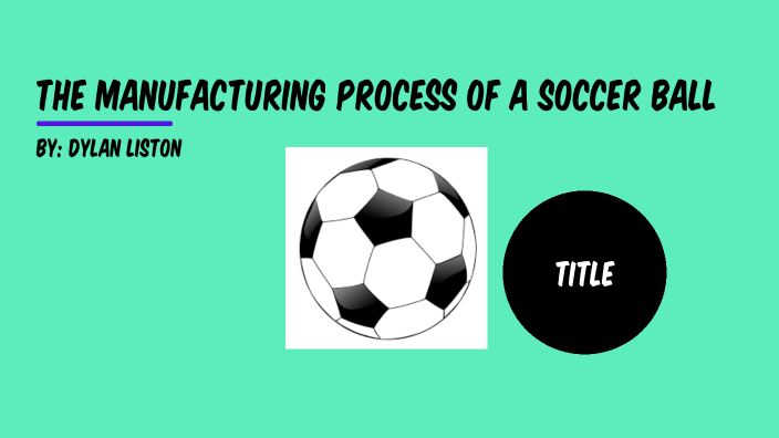 Manufacturing Process of a Soccer Ball by Dylan Liston on Prezi