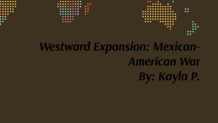 Westward Expansion: Mexican-American War by Kayla Hannah on Prezi