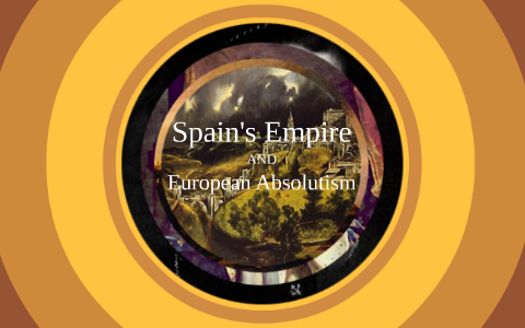Spain's Empire and European Absolutism by Hannah Wichrowski on Prezi