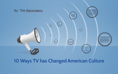 10 Ways T.V. has Changed American Culture by The Baconators on Prezi