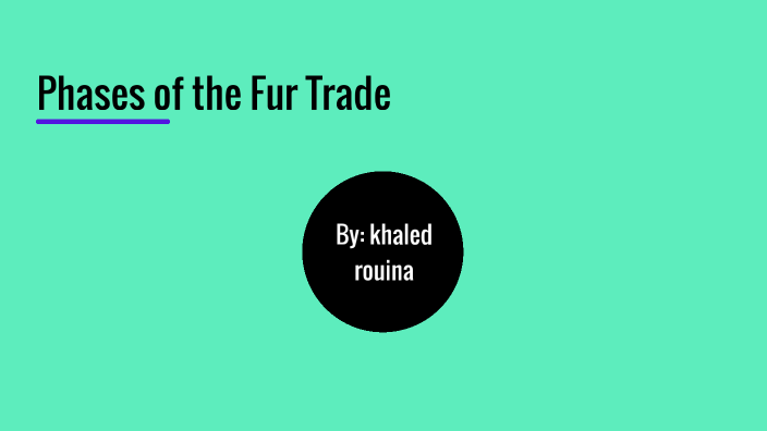 Phases of The Fur Trade by Khaled Rouina on Prezi