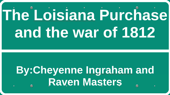 The Loisiana Purchase and the war of 1812 by Cheyenne Ingraham on Prezi