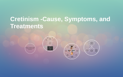Cretinism -Cause, Symptoms, and Treatments by Austin McKinley on Prezi
