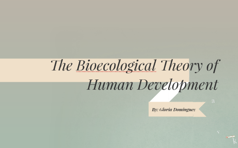 The Bioecological Theory of Human Development by Gloria Dominguez on Prezi