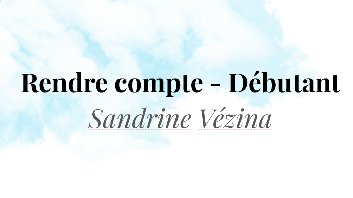 Rendre compte - Débutant by Sandrine Vézina on Prezi