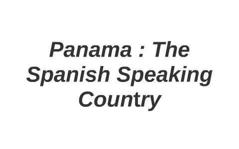 Panama: The Spanish Speaking Country by eLLIOT rADFORD on Prezi