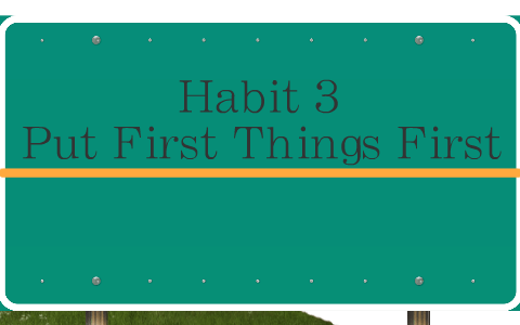Habit 3: Put First Things First by Erin Steinkamp on Prezi