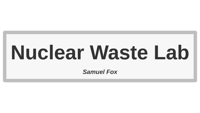 Nuclear Waste Lab by sam fox on Prezi