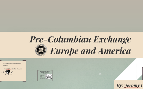 Pre-Columbian Exchange Europe and America by Jeromy Dickey on Prezi