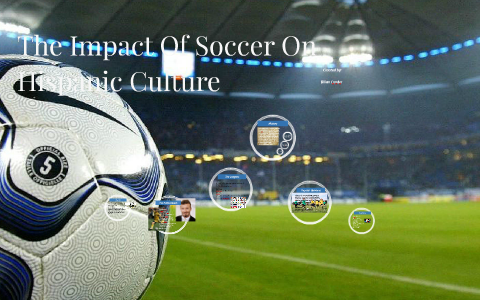 The Impact Of Soccer On Hispanic Culture by Jillian Conder on Prezi