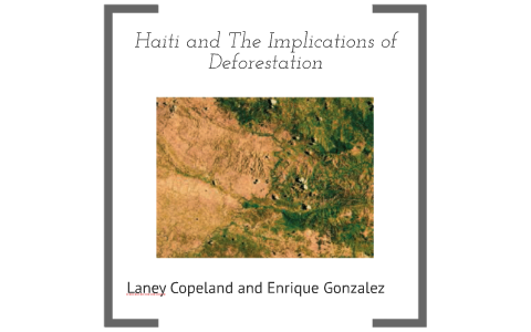 Haiti and the Implications of Deforestation by Laney Copeland on Prezi