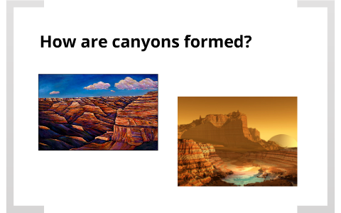 How are canyons formed? by Kristen Talbot on Prezi