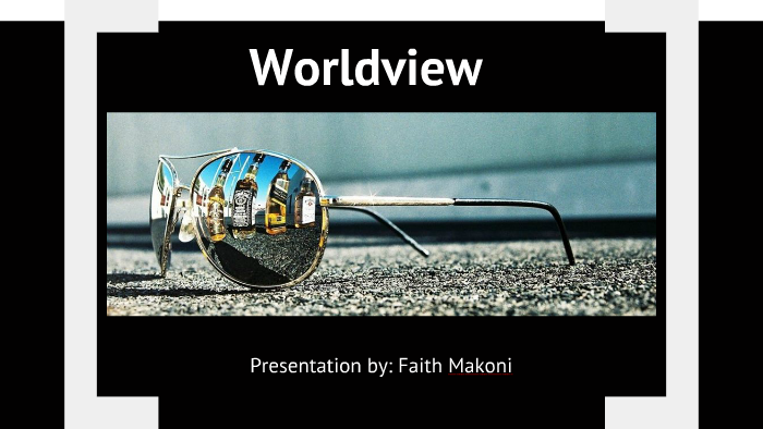 Worldview Presentation by Faith Makoni on Prezi