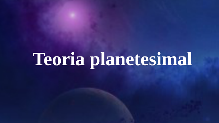 Teoria planetesimal by valentina navarro on Prezi