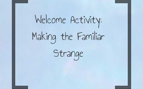 Welcome Activity: Making the Familiar Strange by Michelle Smith on Prezi