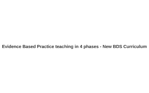 Evidence Based Practice teaching in 4 phases - New BDS Curri by on Prezi