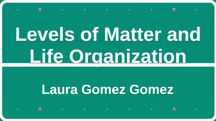 Levels of Matter and Life Organization by Laura Gomez on Prezi