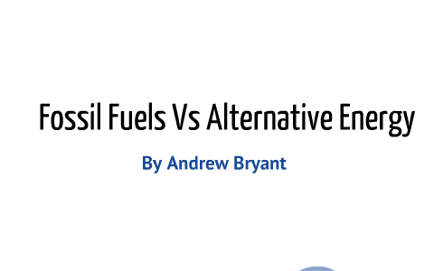 Fossil Fuels Vs Alternative Energy by Andrew Bryant` on Prezi