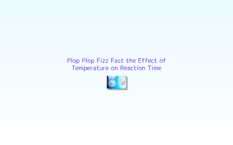 Plop Plop Fizz Fast... The Effect of Temperature on Reaction Time by ...