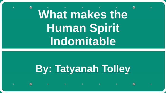 What makes the Human Spirit Indomitable by Tatyanah Tolley on Prezi