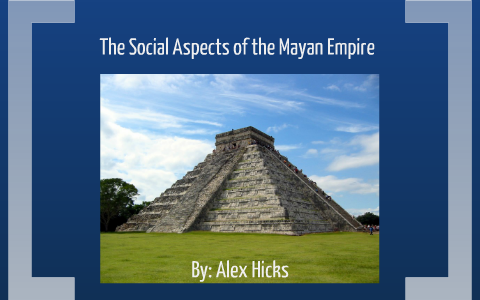 The Social Aspects of the Mayan Civilization by Alex Hicks on Prezi