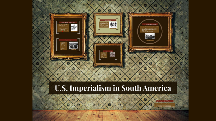 U.S. Imperialism in South America by Victoria Burke on Prezi